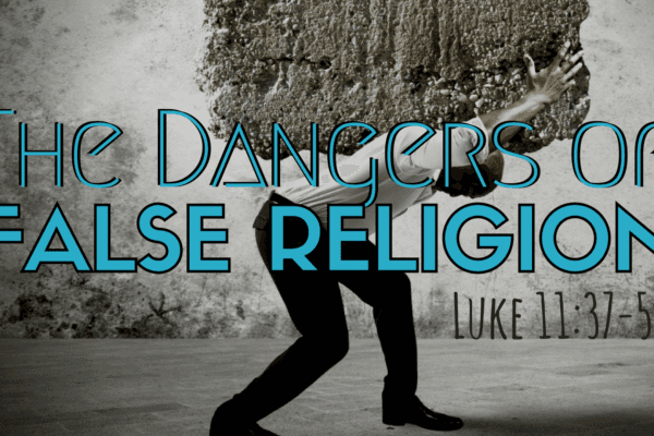 The Dangers of False Religion (Luke 11:37-54)